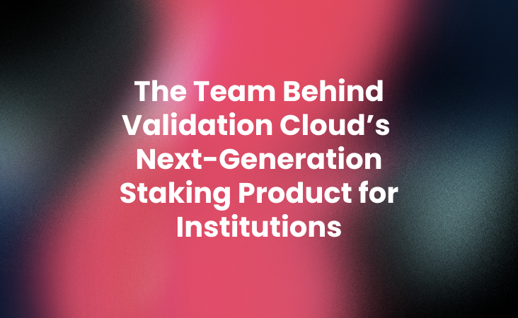 The Team Behind Validation Cloud’s Next-Generation Staking Product for Institutions